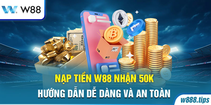 Nạp Tiền W88 Nhận 50k - Hướng Dẫn Dễ Dàng Và An Toàn